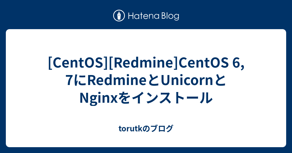[CentOS][Redmine]CentOS 6, 7にRedmineとUnicornとNginxをインストール - torutkのブログ
