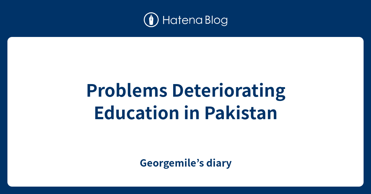 Problems Deteriorating Education in Pakistan - Georgemile’s diary