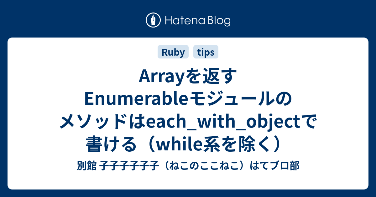 Arrayを返すEnumerableモジュールのメソッドはeach_with_objectで書ける（while系を除く） - 別館 子子子子子子（ねこのここねこ）はてブロ部