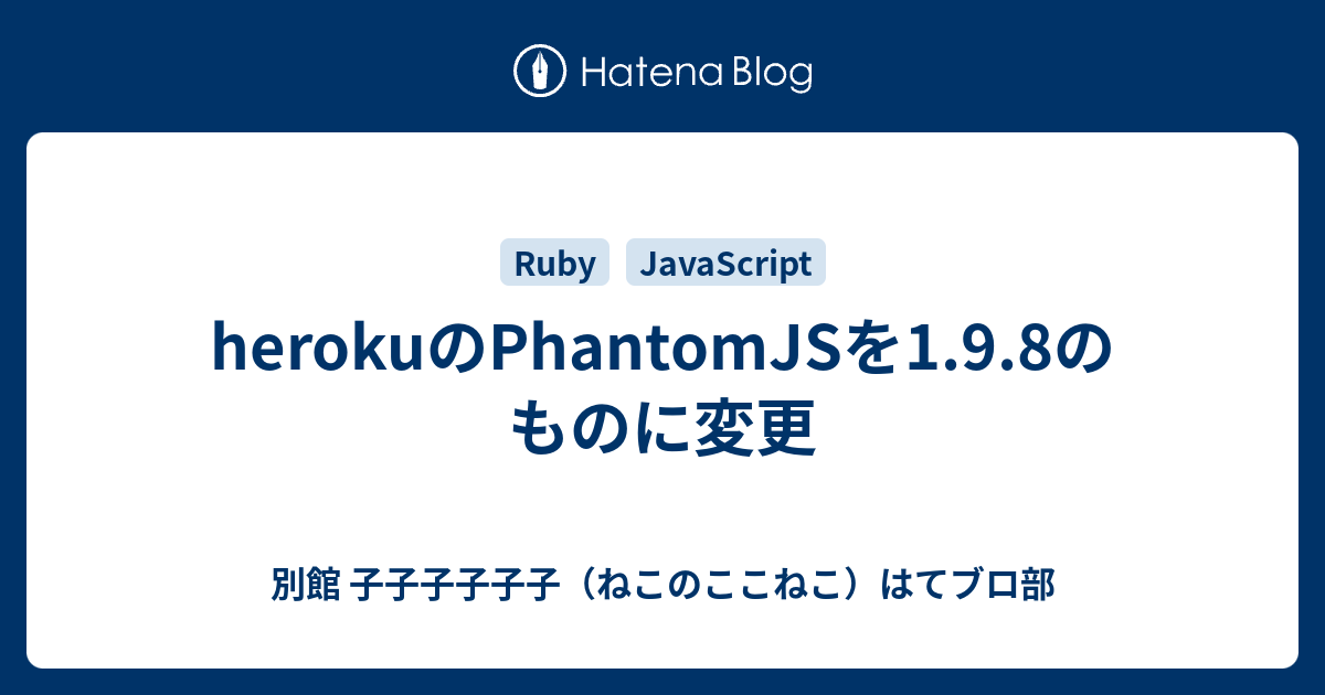 herokuのPhantomJSを1.9.8のものに変更 - 別館 子子子子子子（ねこのここねこ）はてブロ部