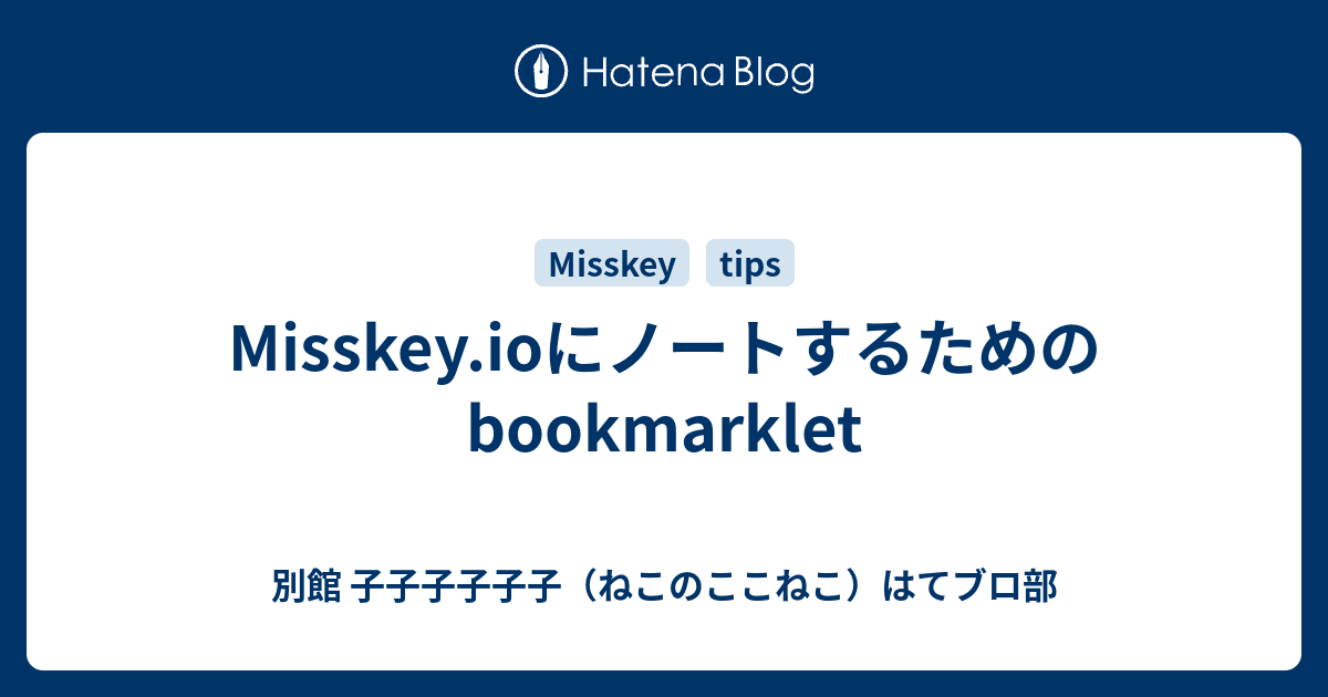 [B!] Misskey.ioにノートするためのbookmarklet - 別館 子子子子子子（ねこのここねこ）はてブロ部