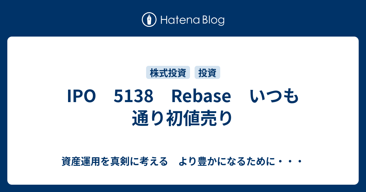 IPO 5138 Rebase いつも通り初値売り - 資産運用を真剣に考える より豊かになるために・・・