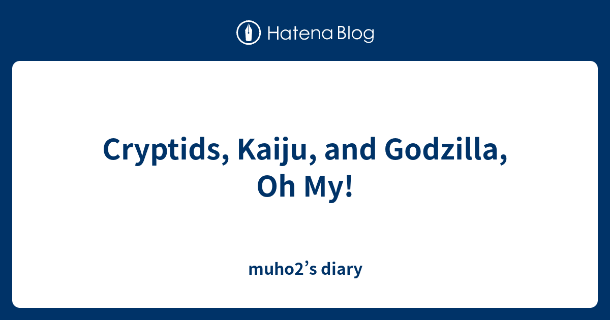Cryptids, Kaiju, and Godzilla, Oh My! - muho2’s diary