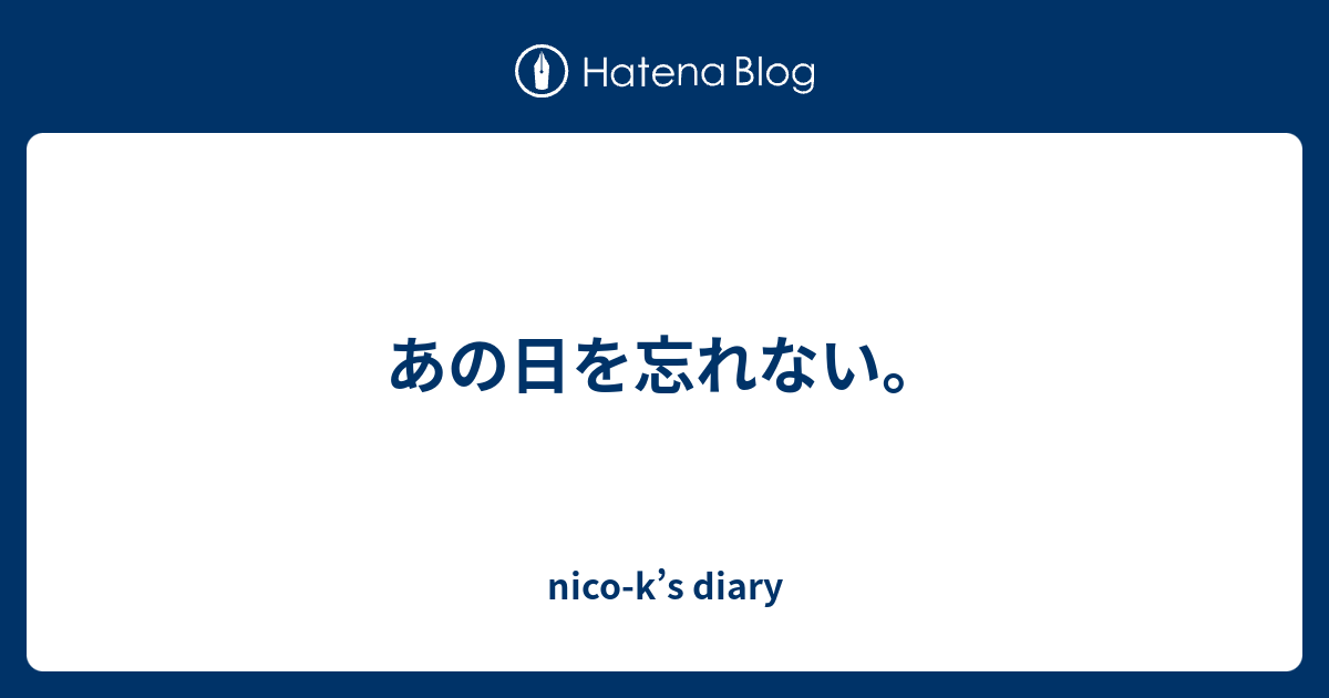 あの日を忘れない。 - nico-k’s diary