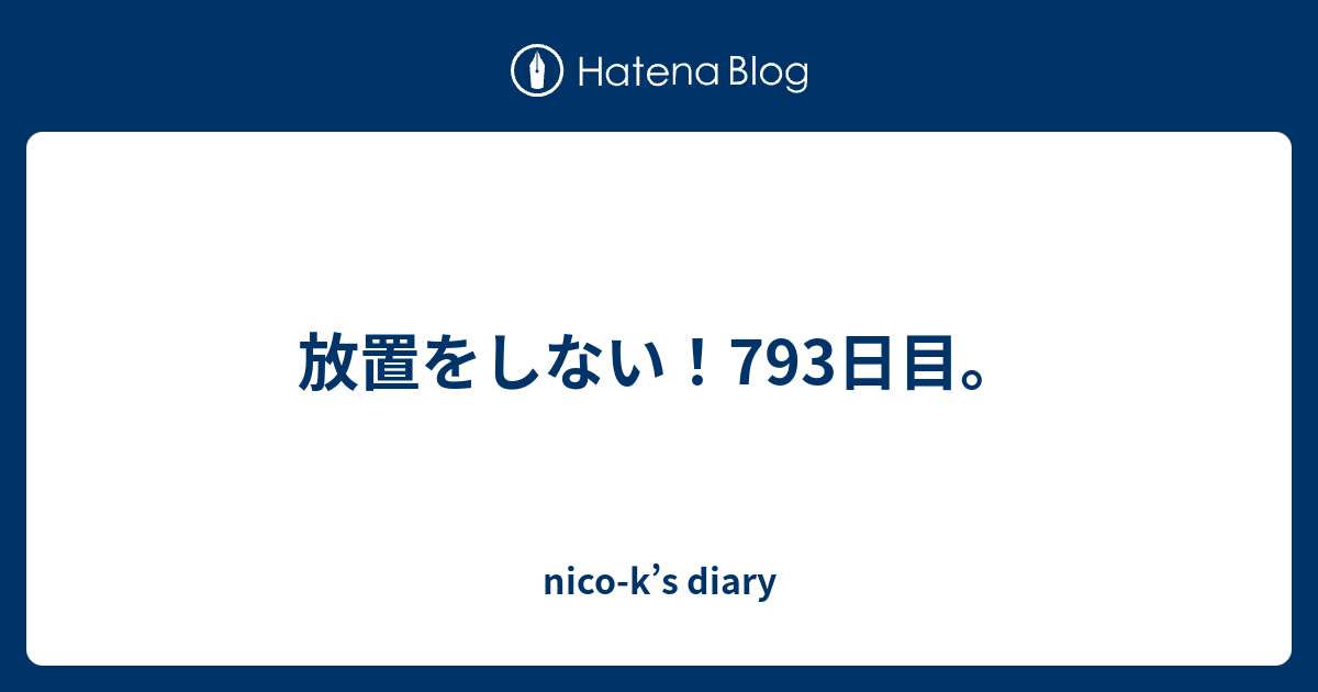 放置をしない！793日目。 - nico-k’s diary