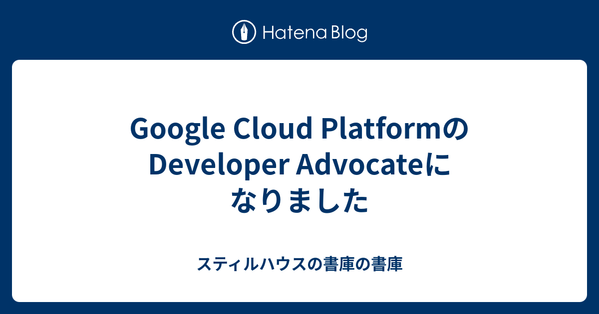 Google Cloud PlatformのDeveloper Advocateになりました - スティルハウスの書庫の書庫