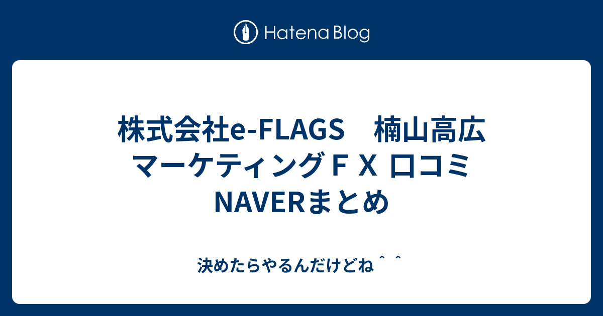 株式会社e-FLAGS 楠山高広 マーケティングFX 口コミ NAVERまとめ - 決めたらやるんだけどね^^