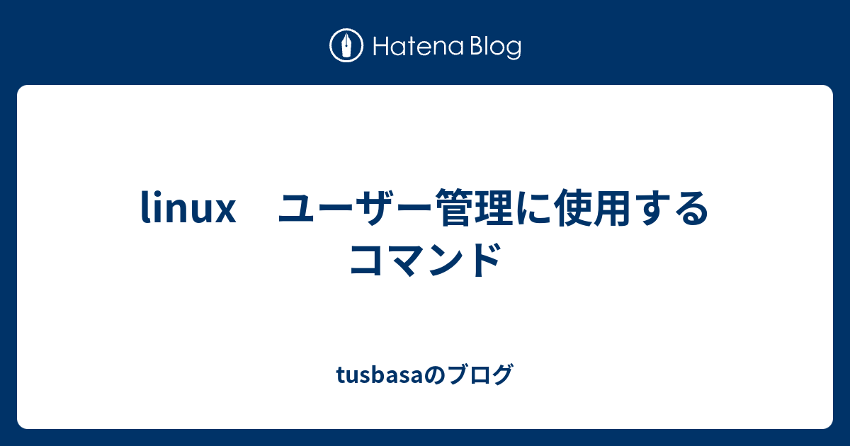 linux ユーザー管理に使用するコマンド - tusbasaのブログ