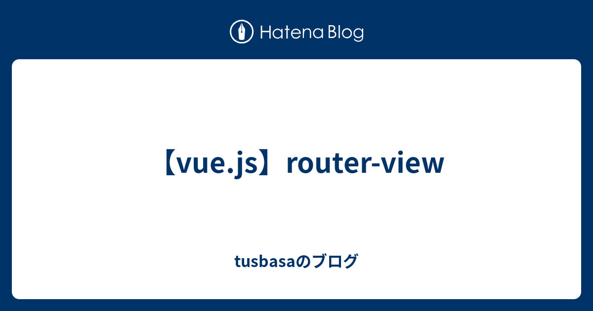 【vue.js】router-view - tusbasaのブログ