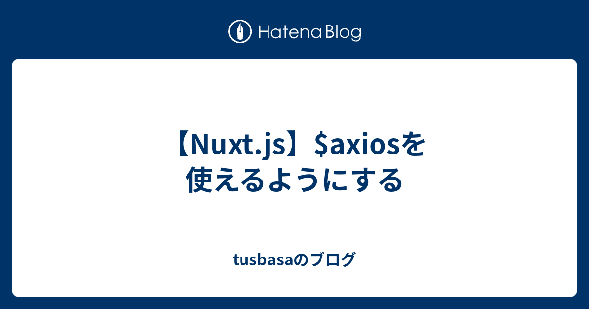 【Nuxt.js】$axiosを使えるようにする - tusbasaのブログ