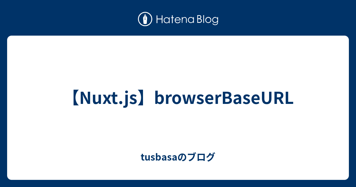 【Nuxt.js】browserBaseURL - tusbasaのブログ