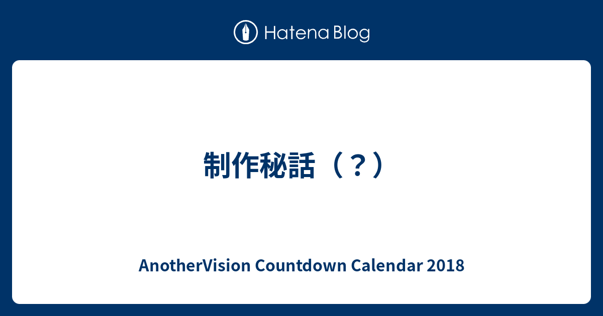 制作秘話（？） - AnotherVision Countdown Calendar 2018