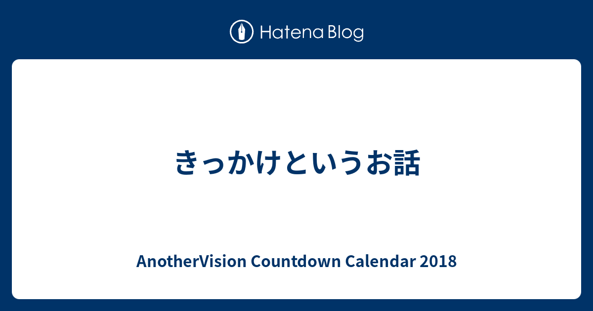 きっかけというお話 - AnotherVision Countdown Calendar 2018