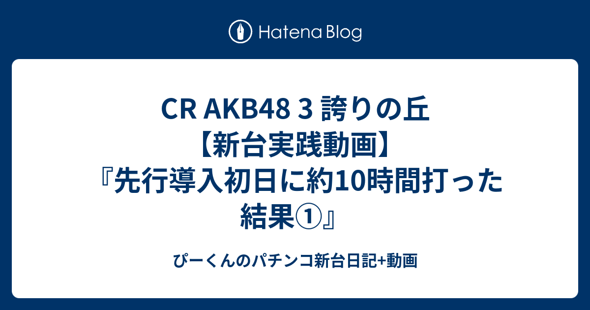 CR AKB48 3 誇りの丘【新台実践動画】『先行導入初日に約10時間打った結果①』 - ぴーくんのパチンコ新台日記+動画