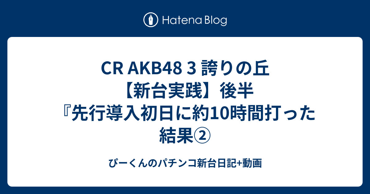 CR AKB48 3 誇りの丘【新台実践】後半『先行導入初日に約10時間打った結果② - ぴーくんのパチンコ新台日記+動画