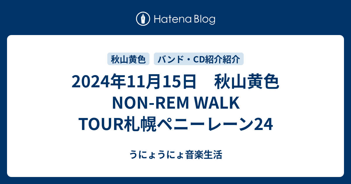 2024年11月15日 秋山黄色 NON-REM WALK TOUR札幌ペニーレーン24 - うにょうにょ音楽生活
