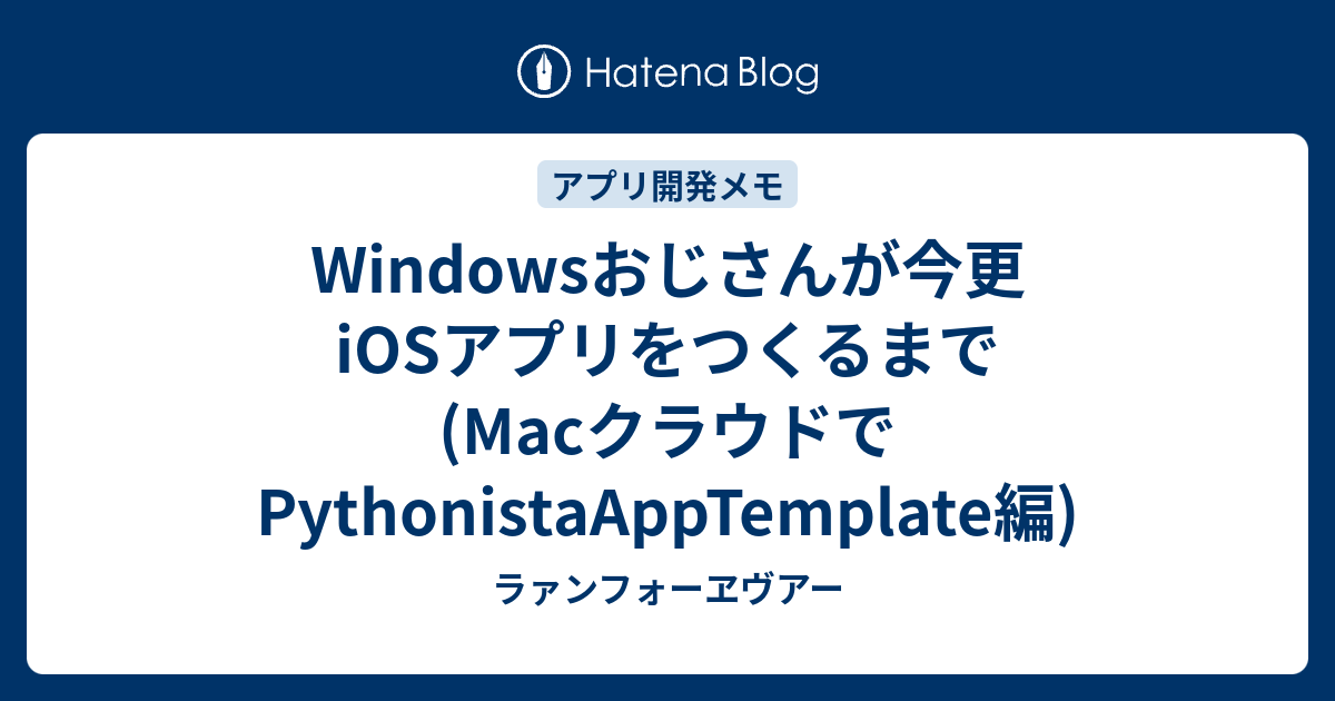 Windowsおじさんが今更iOSアプリをつくるまで(MacクラウドでPythonistaAppTemplate編) - ラァンフォーヱヴアー