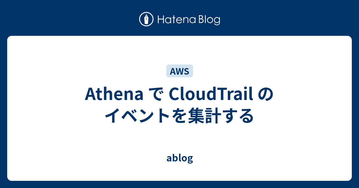 Athena で CloudTrail のイベントを集計する - ablog