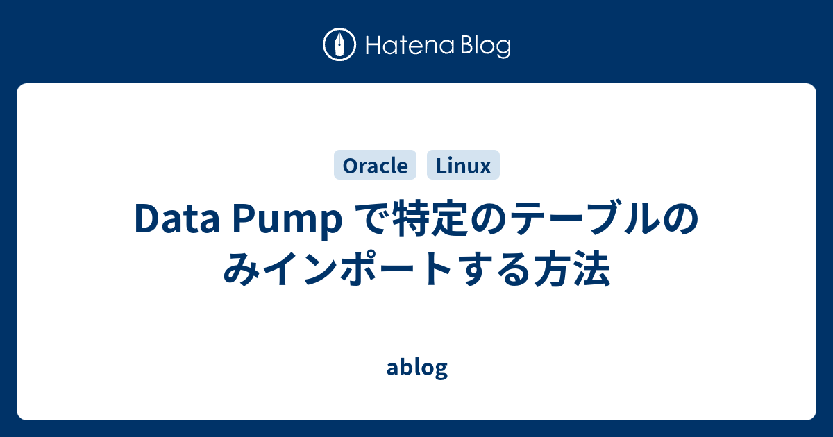 Data Pump で特定のテーブルのみインポートする方法 - ablog