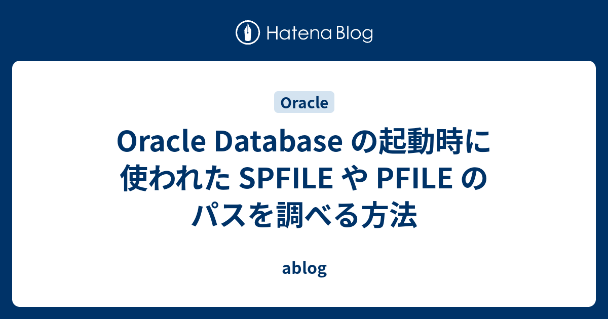 Oracle Database の起動時に使われた SPFILE や PFILE のパスを調べる方法 - ablog