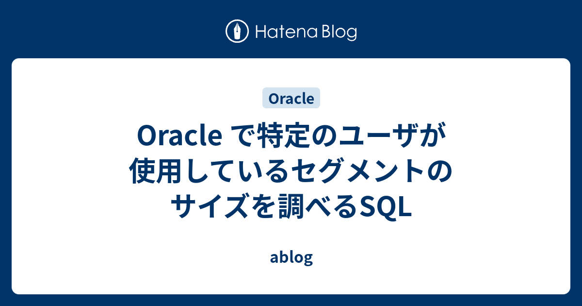 Oracle で特定のユーザが使用しているセグメントのサイズを調べるSQL - ablog