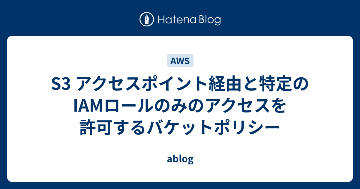 S3 アクセスポイント経由と特定のIAMロールのみのアクセスを許可するバケットポリシー - ablog