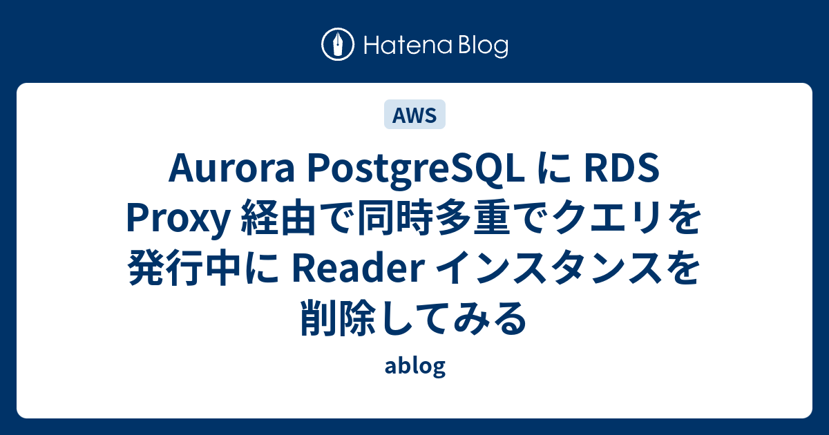 Aurora PostgreSQL に RDS Proxy 経由で同時多重でクエリを発行中に Reader インスタンスを削除してみる - ablog