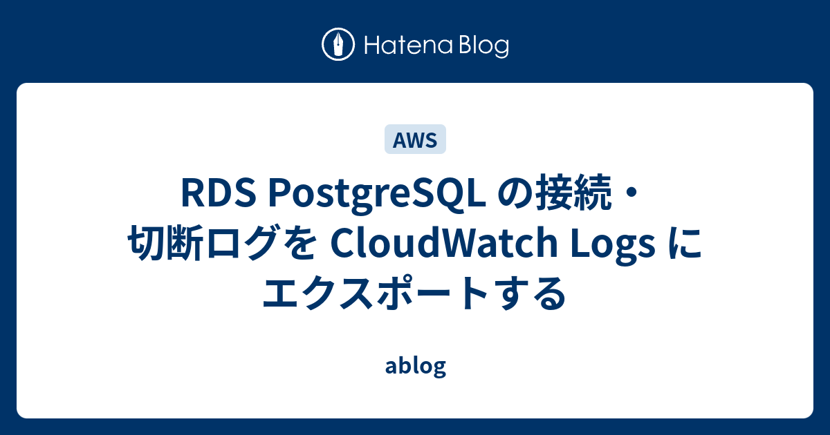 RDS PostgreSQL の接続・切断ログを CloudWatch Logs にエクスポートする - ablog