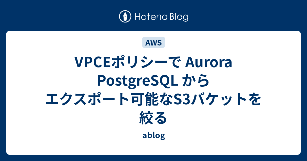VPCEポリシーで Aurora PostgreSQL からエクスポート可能なS3バケットを絞る - ablog