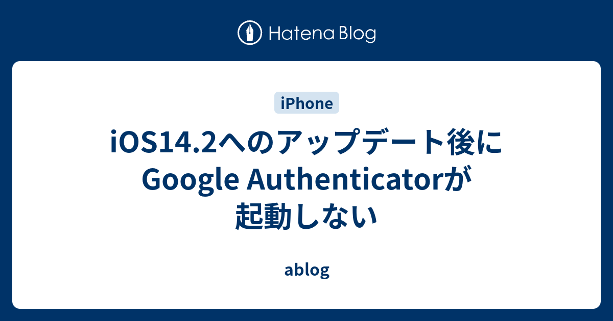 iOS14.2へのアップデート後にGoogle Authenticatorが起動しない - ablog