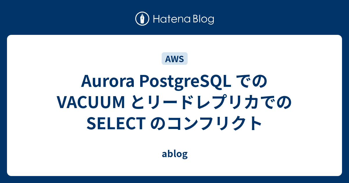 Aurora PostgreSQL での VACUUM とリードレプリカでの SELECT のコンフリクト - ablog