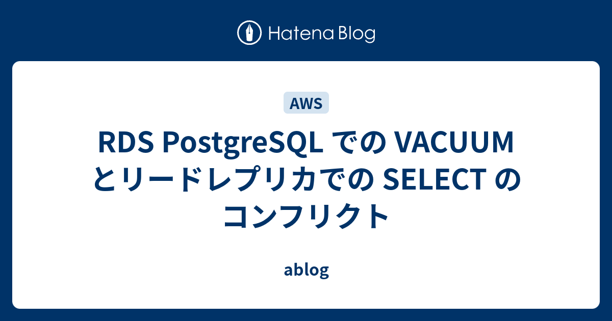 RDS PostgreSQL での VACUUM とリードレプリカでの SELECT のコンフリクト - ablog