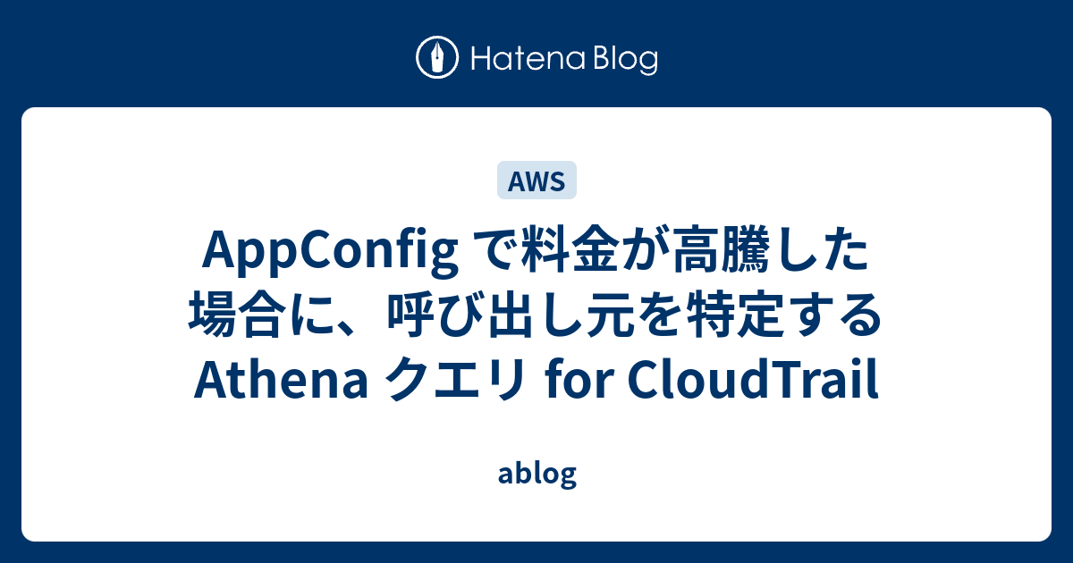 AppConfig で料金が高騰した場合に、呼び出し元を特定する Athena クエリ for CloudTrail - ablog