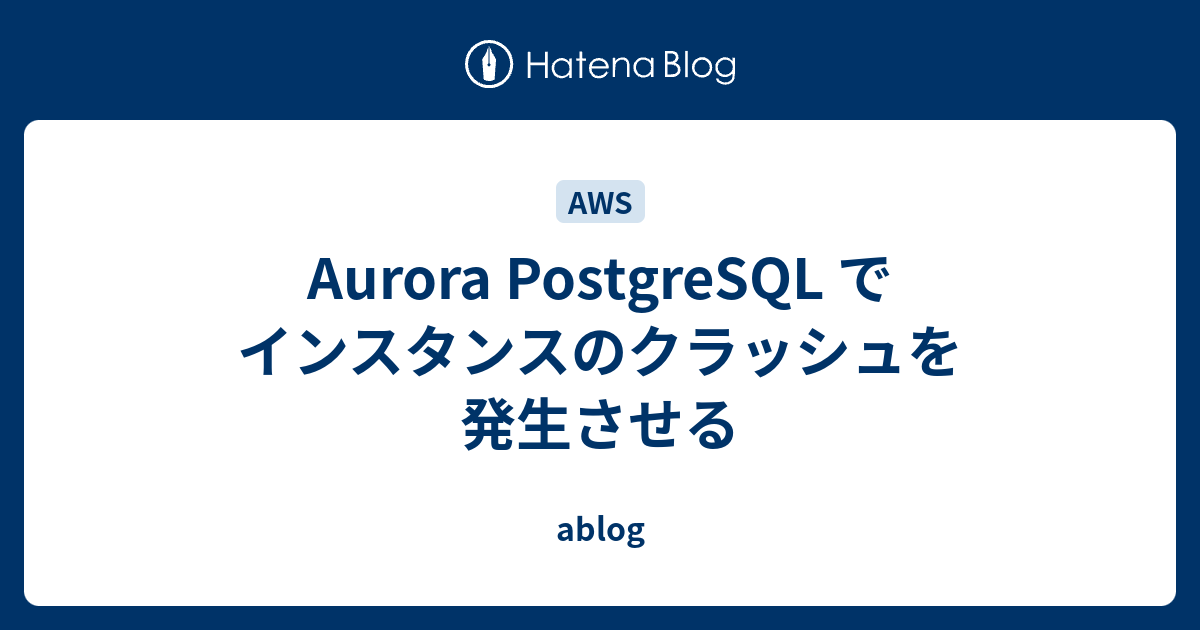 Aurora PostgreSQL でインスタンスのクラッシュを発生させる - ablog