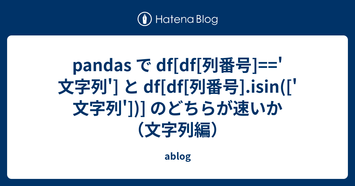 pandas で df[df[列番号]=='文字列'] と df[df[列番号].isin(['文字列'])] のどちらが速いか（文字列編） - ablog