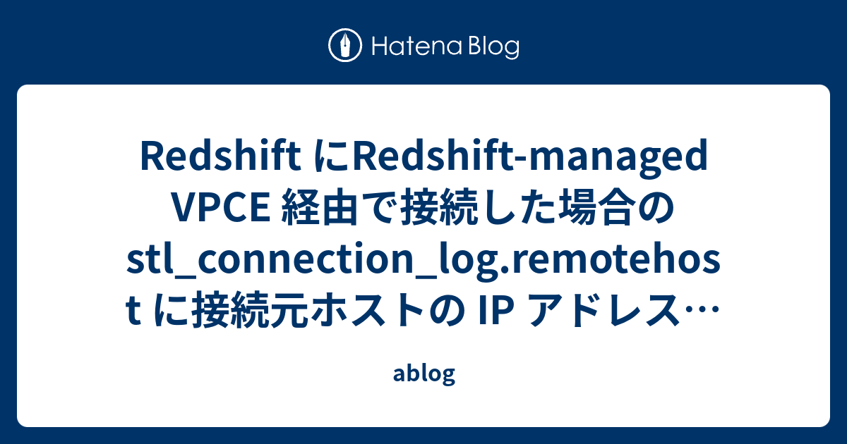 Redshift にRedshift-managed VPCE 経由で接続した場合の stl_connection_log.remotehost に接続元ホストの IP アドレスが入るか ...