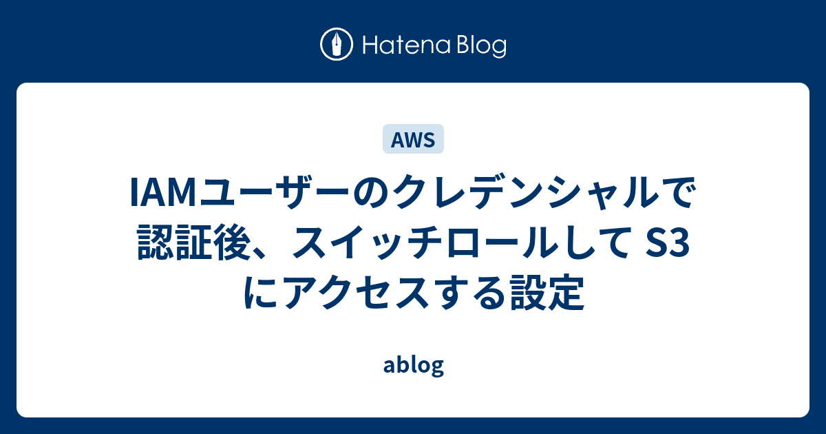 IAMユーザーのクレデンシャルで認証後、スイッチロールして S3 にアクセスする設定 - ablog