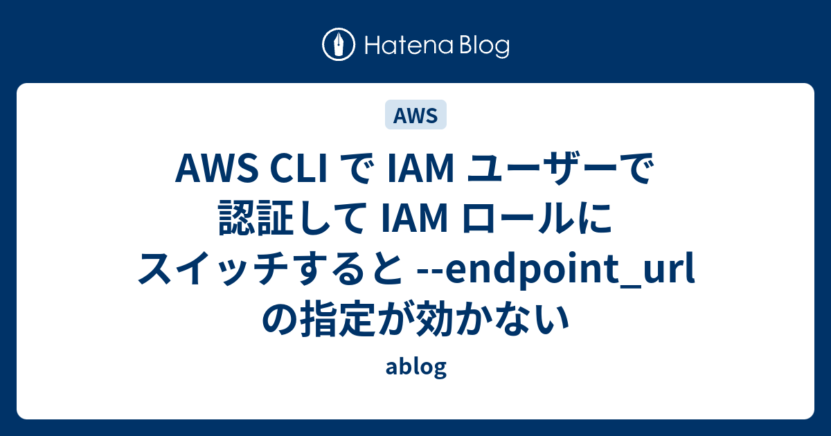AWS CLI で IAM ユーザーで認証して IAM ロールにスイッチすると --endpoint_url の指定が効かない - ablog