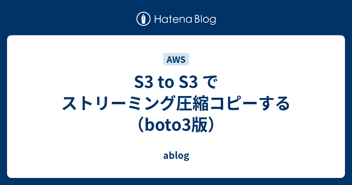 S3 to S3 でストリーミング圧縮コピーする（boto3版） - ablog