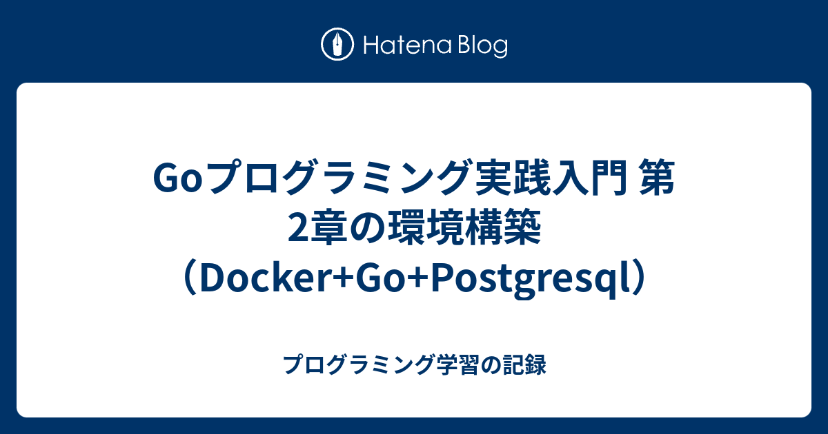 Goプログラミング実践入門 第2章の環境構築（Docker+Go+Postgresql） - プログラミング学習の記録