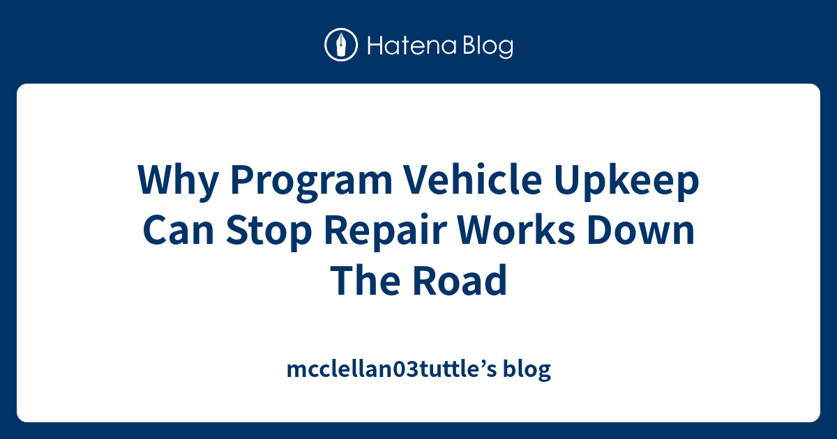 Why Program Vehicle Upkeep Can Stop Repair Works Down The Road ...