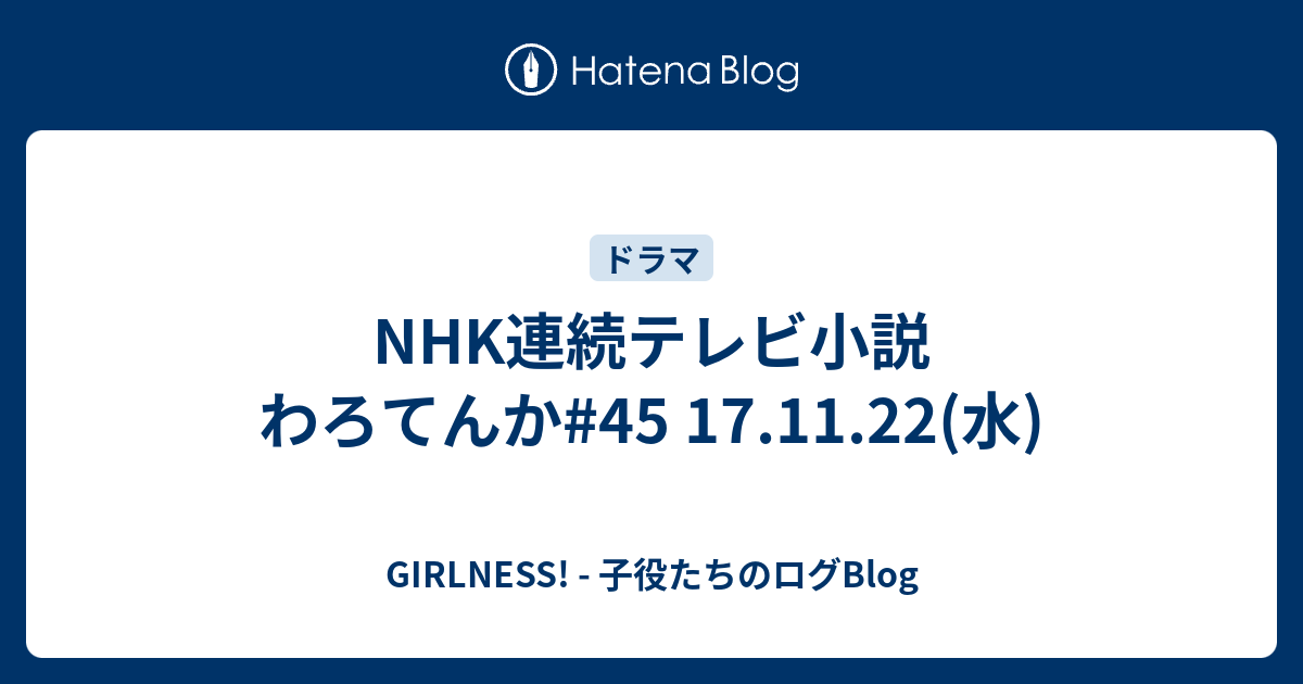 NHK連続テレビ小説 わろてんか#45 17.11.22(水) - GIRLNESS! - 子役たちのログBlog