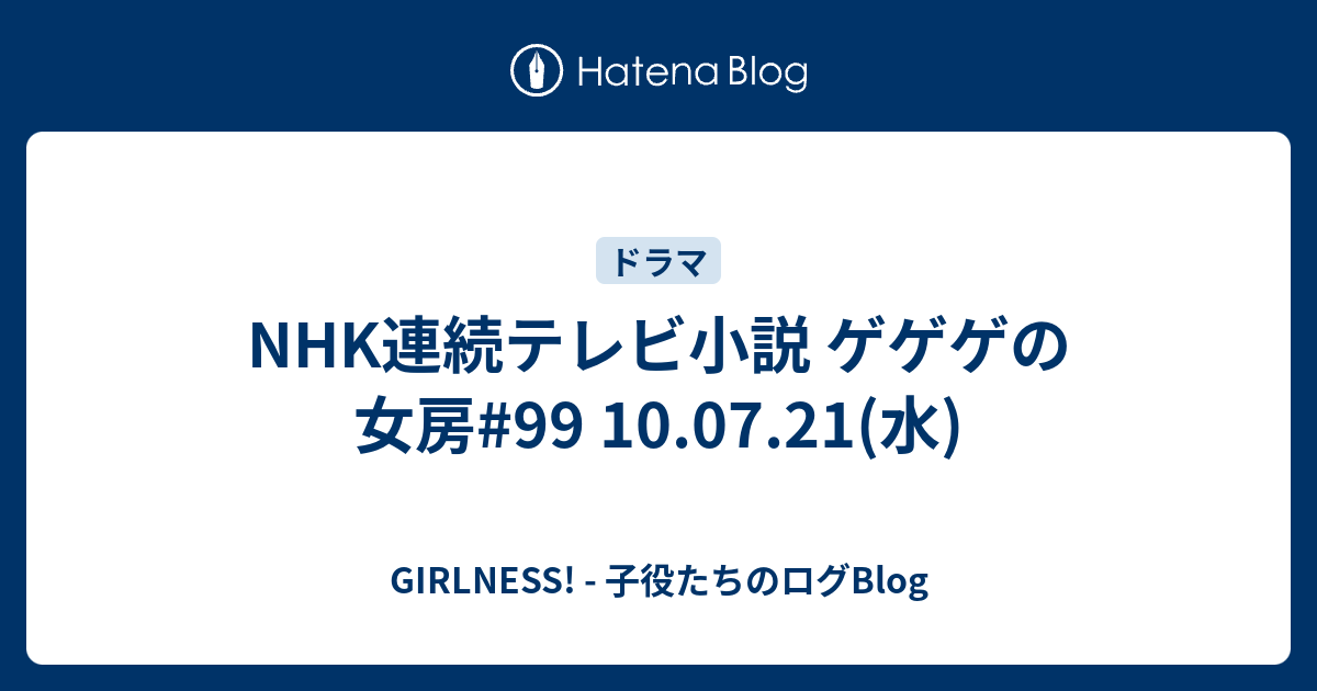 NHK連続テレビ小説 ゲゲゲの女房#99 10.07.21(水) - GIRLNESS! - 子役たちのログBlog