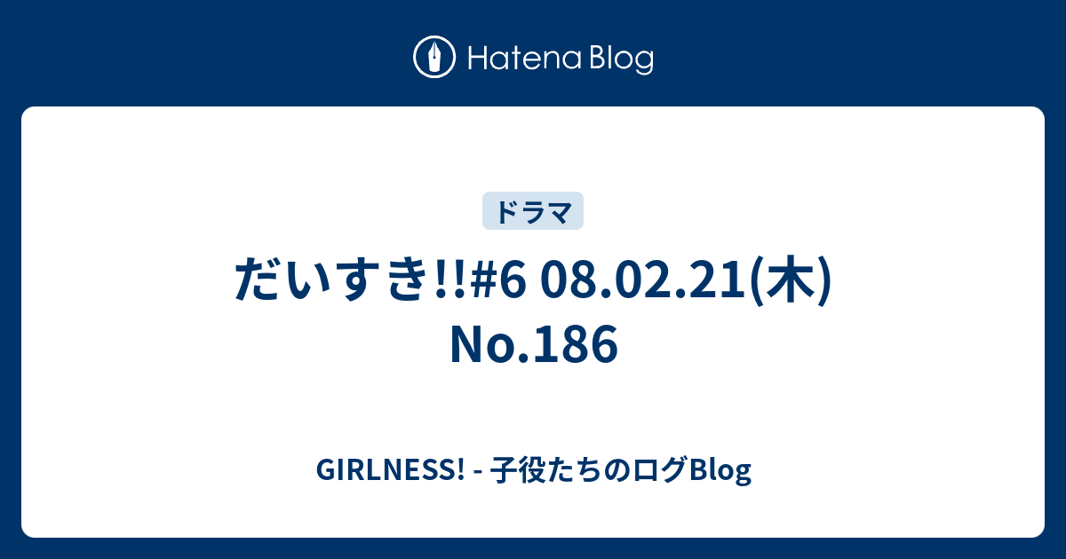 だいすき!!#6 08.02.21(木) No.186 - GIRLNESS! - 子役たちのログBlog