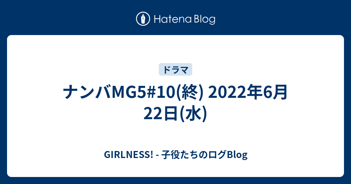 ナンバMG5#10(終) 2022年6月22日(水) - GIRLNESS! - 子役たちのログBlog