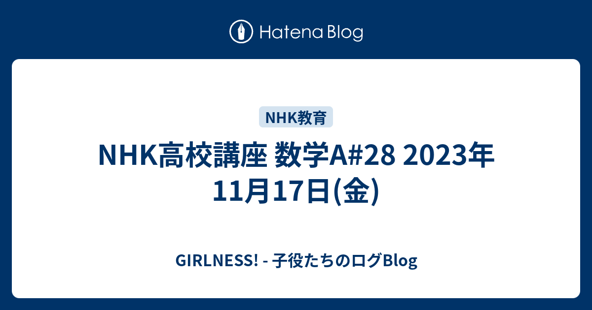 NHK高校講座 数学A#28 2023年11月17日(金) - GIRLNESS! - 子役たちのログBlog