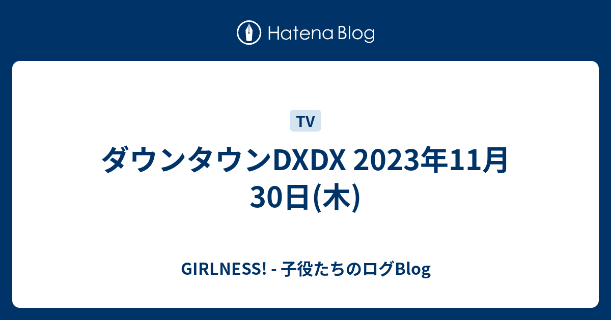 ダウンタウンDXDX 2023年11月30日(木) - GIRLNESS! - 子役たちのログBlog