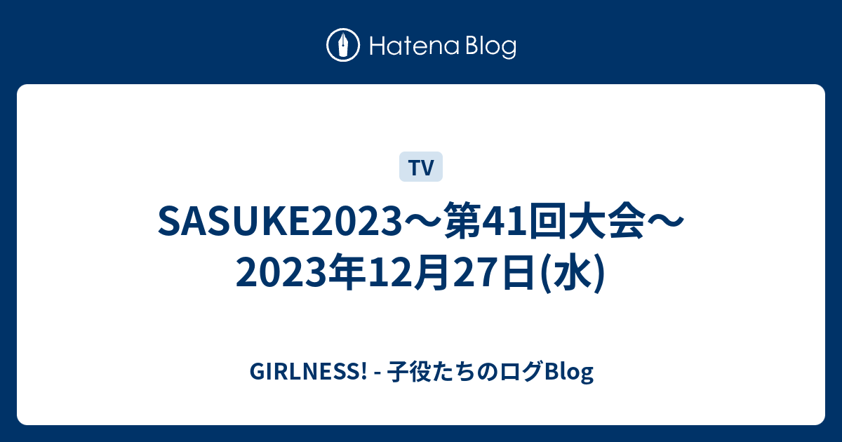 SASUKE2023～第41回大会～ 2023年12月27日(水) - GIRLNESS! - 子役たちのログBlog