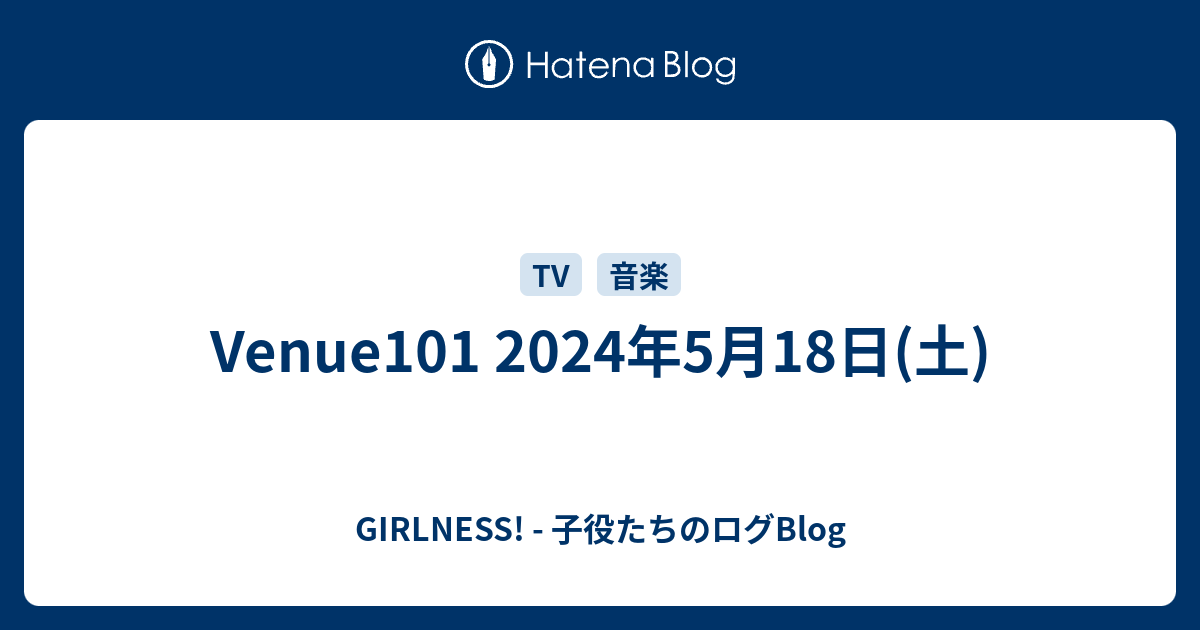 Venue101 2024年5月18日(土) - GIRLNESS! - 子役たちのログBlog