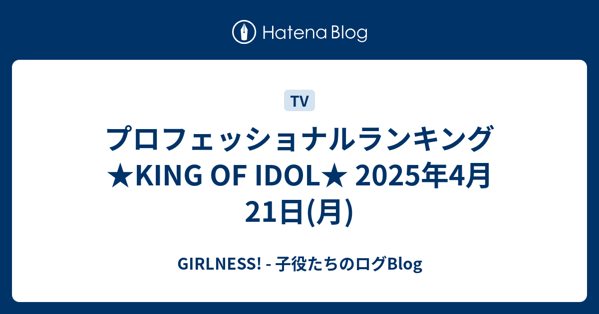 プロフェッショナルランキング★KING OF IDOL★ 2025年4月21日(月) - GIRLNESS! - 子役たちのログBlog